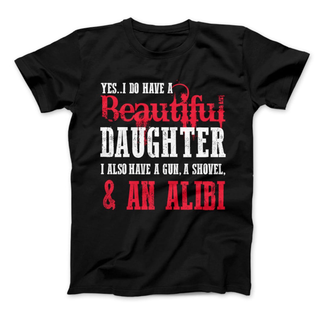 Yes I Do Have A Beautiful Daughter I Also Have A Gun A Shovel And An