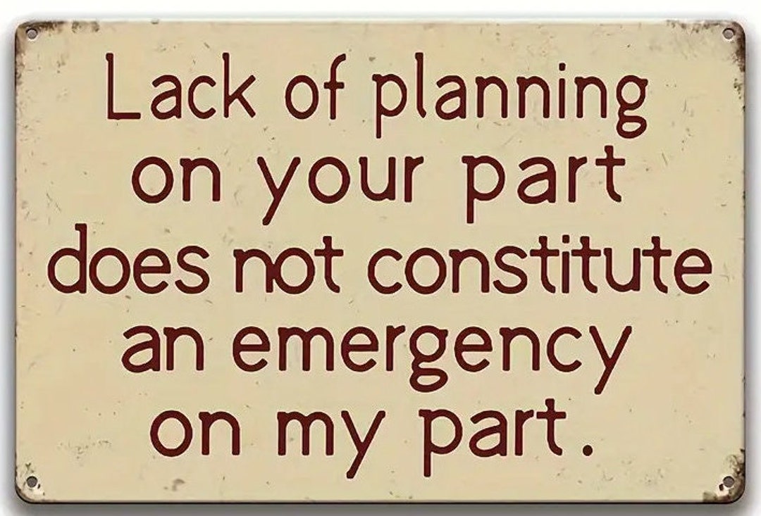 Lack of Planning on Your Part Does Not Constitute an Emergency on My ...