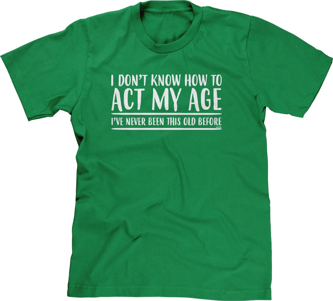 I Don't Know How to Act My Age - I've Never Been This Old Before Mens ...