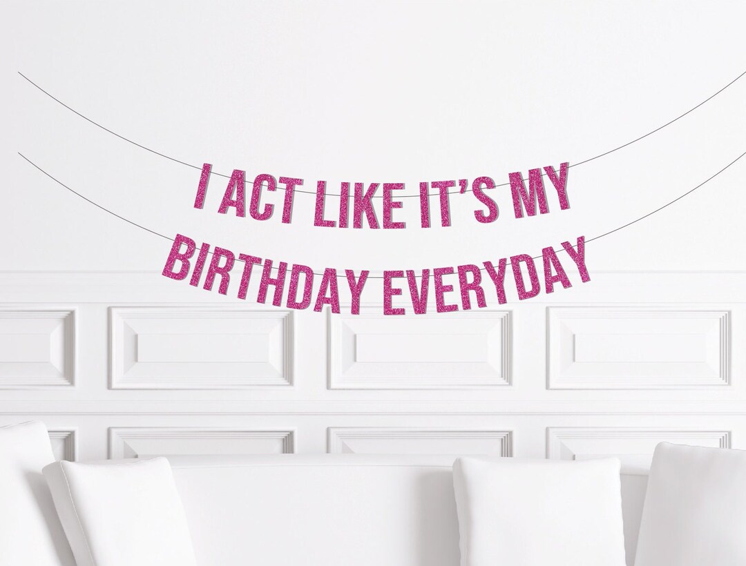 I Act Like It's My Birthday Everyday Banner, Decorations Decor Party ...