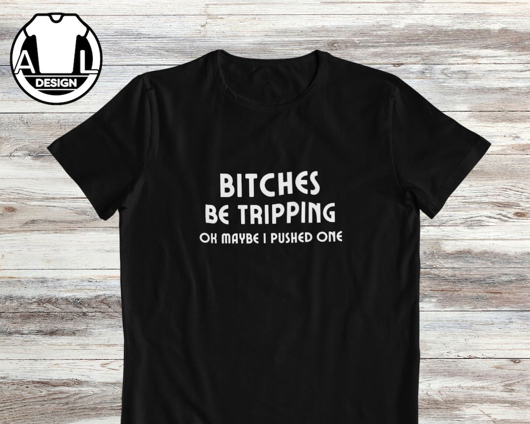 Bitches Be Tripping, Okay Maybe I Pushed One, Funny Shirt, Funny Shirts ...