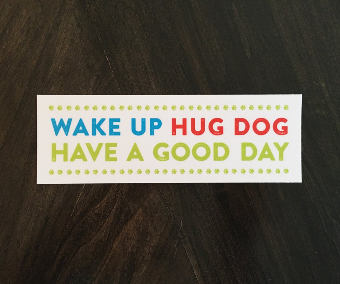 Vinyl Bumper Sticker. Wake up Hug Dog Have a Good Day. Dog Lover ...