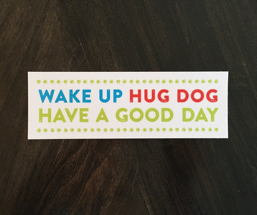 Vinyl Bumper Sticker. Wake up Hug Dog Have a Good Day. Dog Lover ...