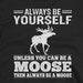 Moose Shirt - Always Be Yourself or Be A Moose - Moose Gift Short ...