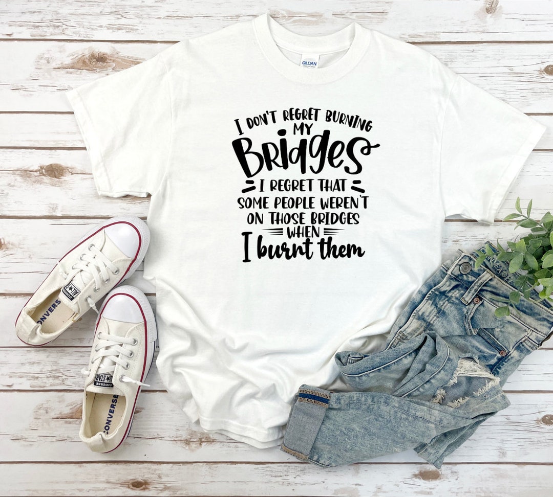 I Don't Regret Burning My Bridges Shirt I Regret Some People Weren't on ...