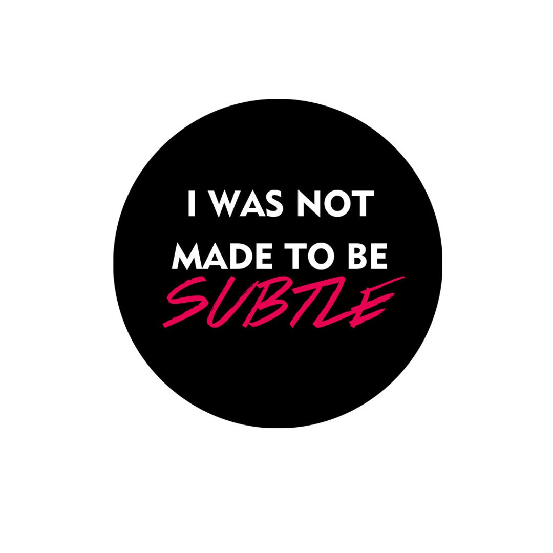 I Was Not Made to Be Subtle Pinback Button 1.25 Diameter EF-BUT-00073 ...