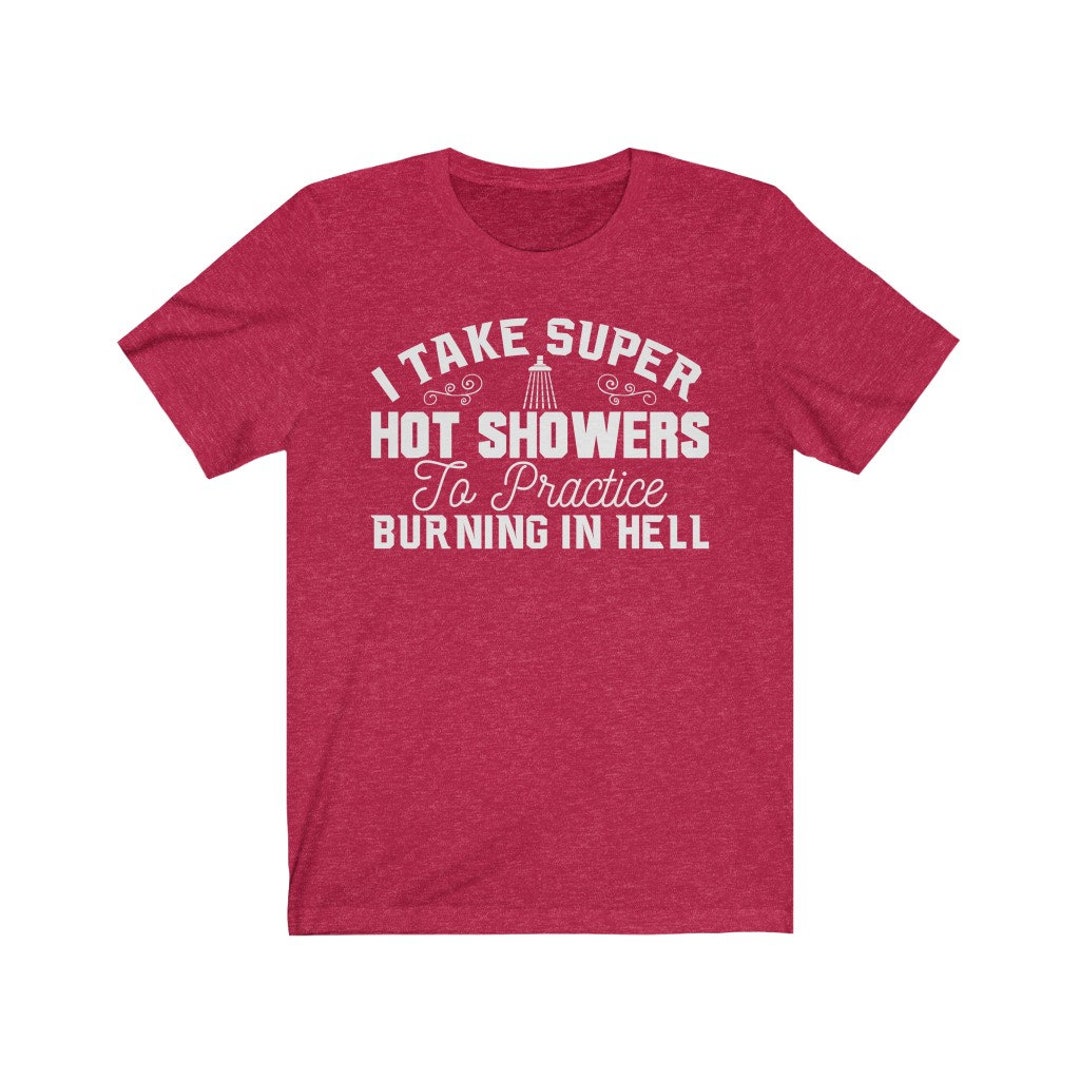 I Take Super Hot Showers So I Can Practice Burning In Hell T Shirt