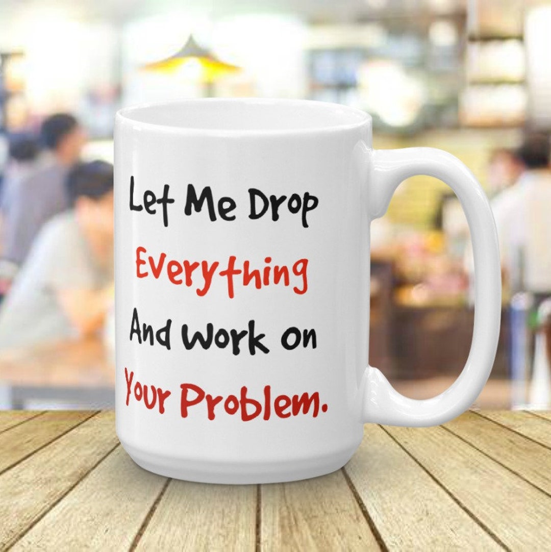 Let Me Drop Everything and Work on Your Problem Mug 11 OR 15 - Etsy