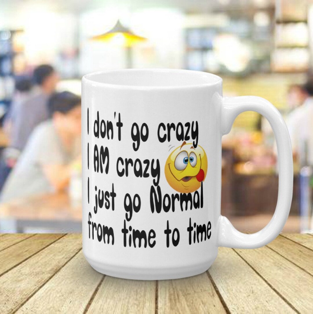I Don't Go Crazy I Am Crazy I Just Go Normal From Time to Time Mug ...