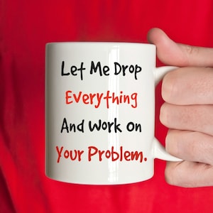Let Me Drop Everything and Work on Your Problem Mug, 11 OR 15 OZ Mug ...