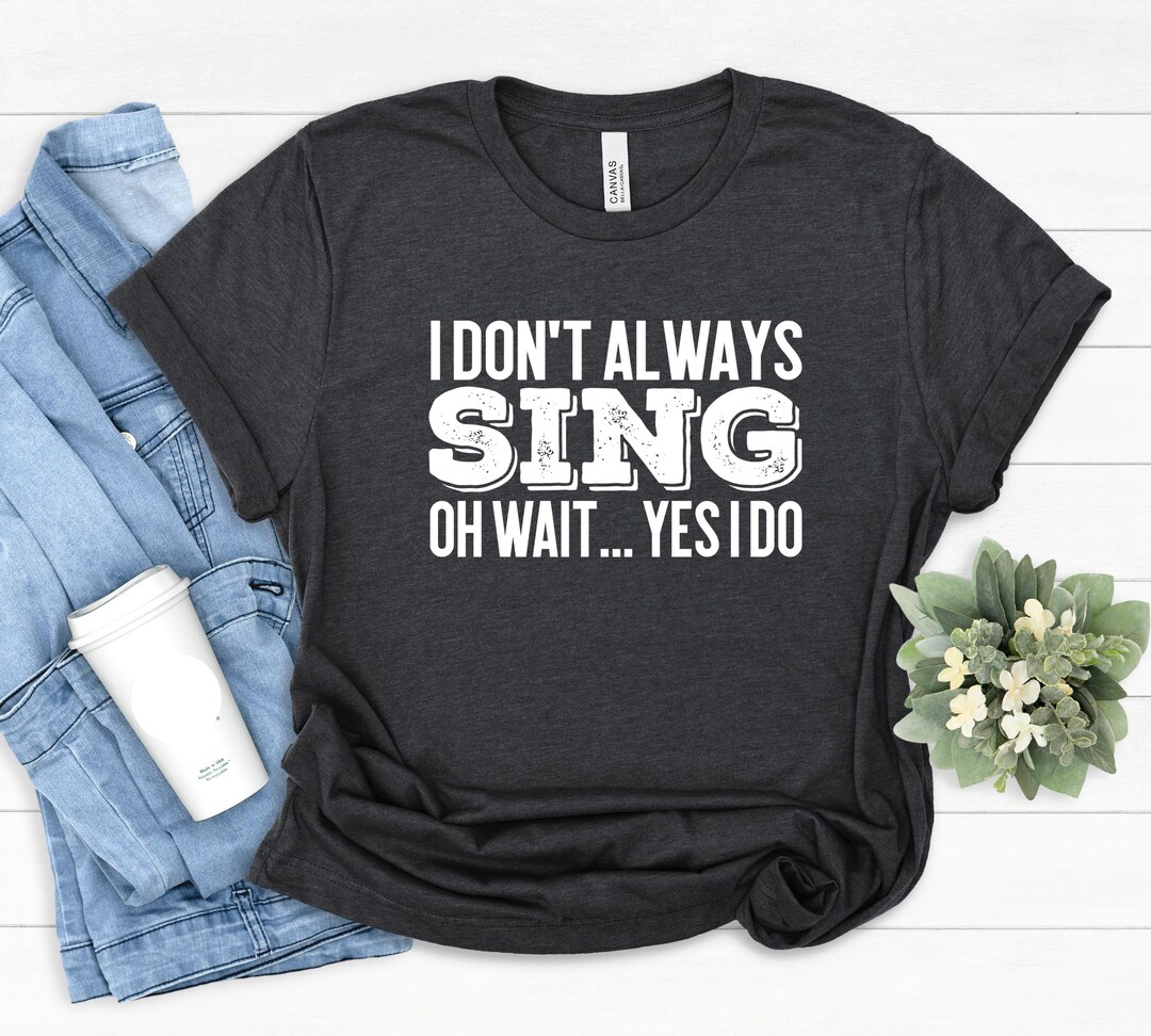 I Don't Always Sing Shirt, Funny Singer Tshirt, Theatre Shirt, Singing ...