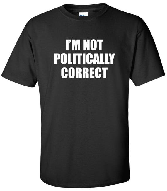 I'm Not Politically Correct T-shirt Outspoken Loud | Etsy