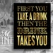Black and Gold Printable first You Take A Drink Then the Drink Takes ...