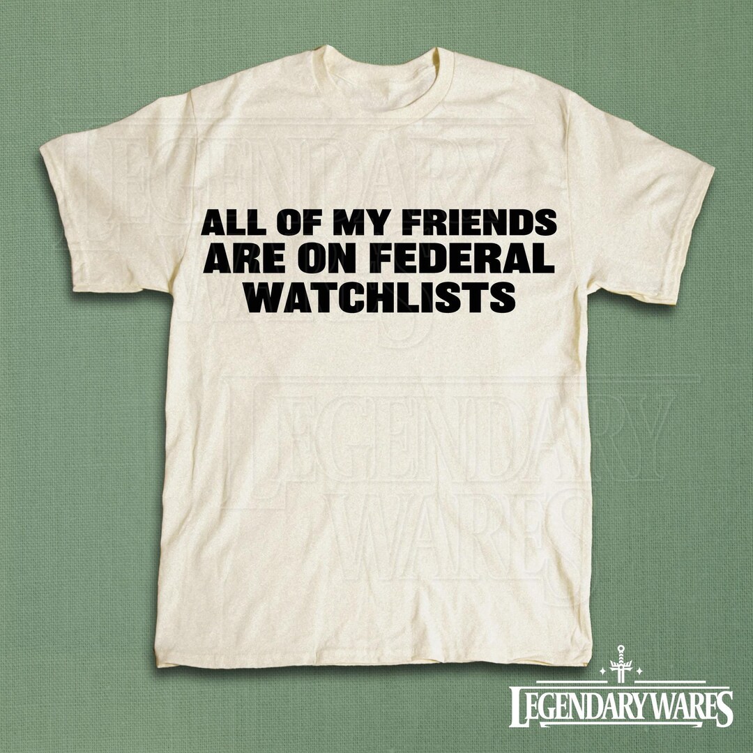 All of My Friends Are on Federal Watchlists Shirt, Funny Meme Tee ...