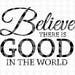 Believe There is Good in the World - SVG, PDF, JPEG, Cricut Downloads ...