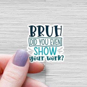 BRUH Did You Even Show Your Work Teacher Sticker, Teacher Sticker ...