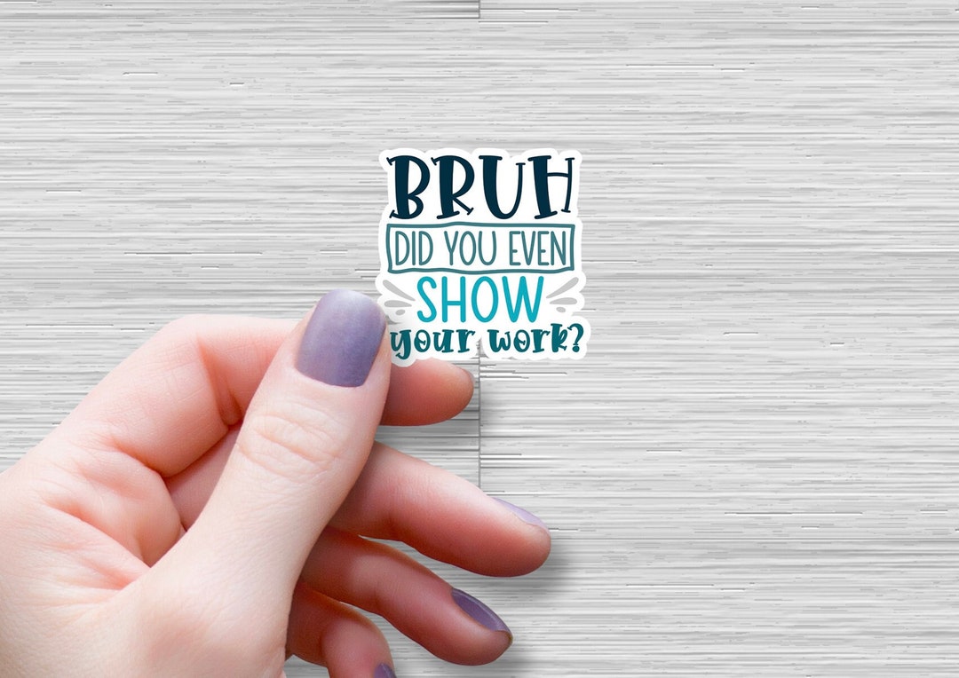 BRUH Did You Even Show Your Work Teacher Sticker, Teacher Sticker ...