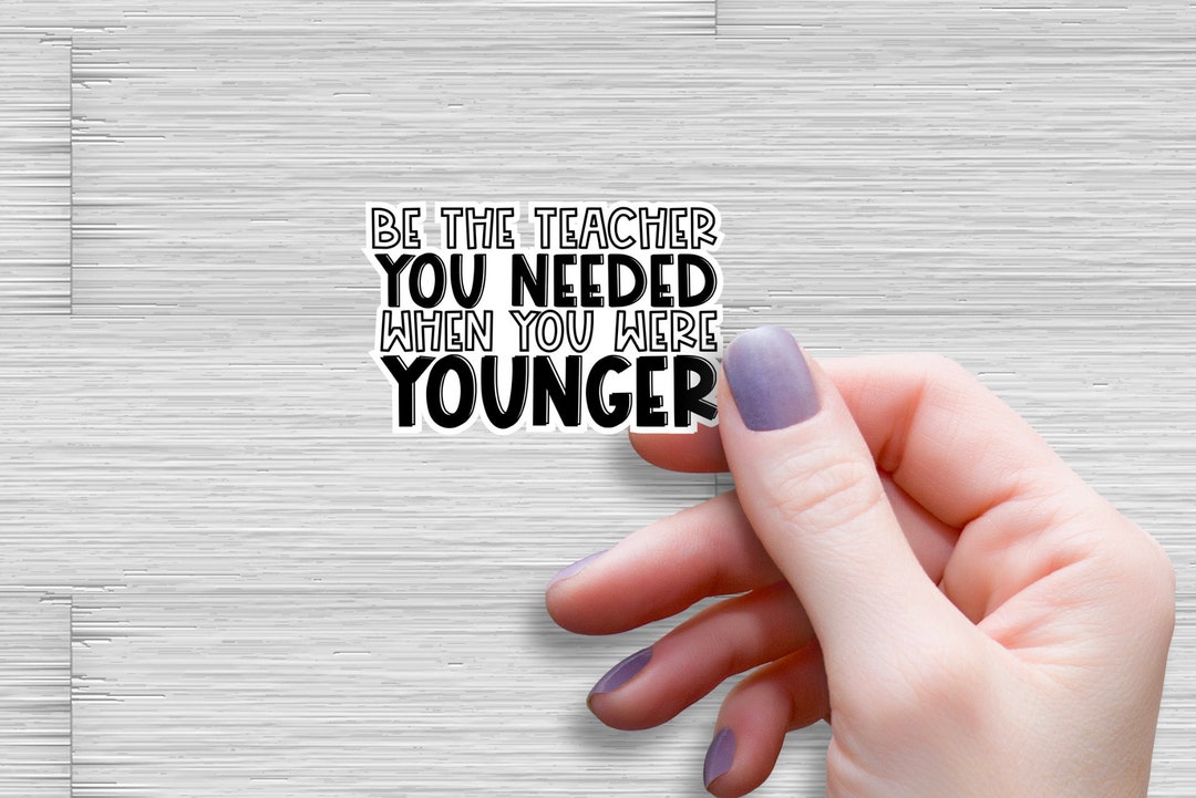 Be the Teacher You Needed When You Were Younger Teacher Sticker ...