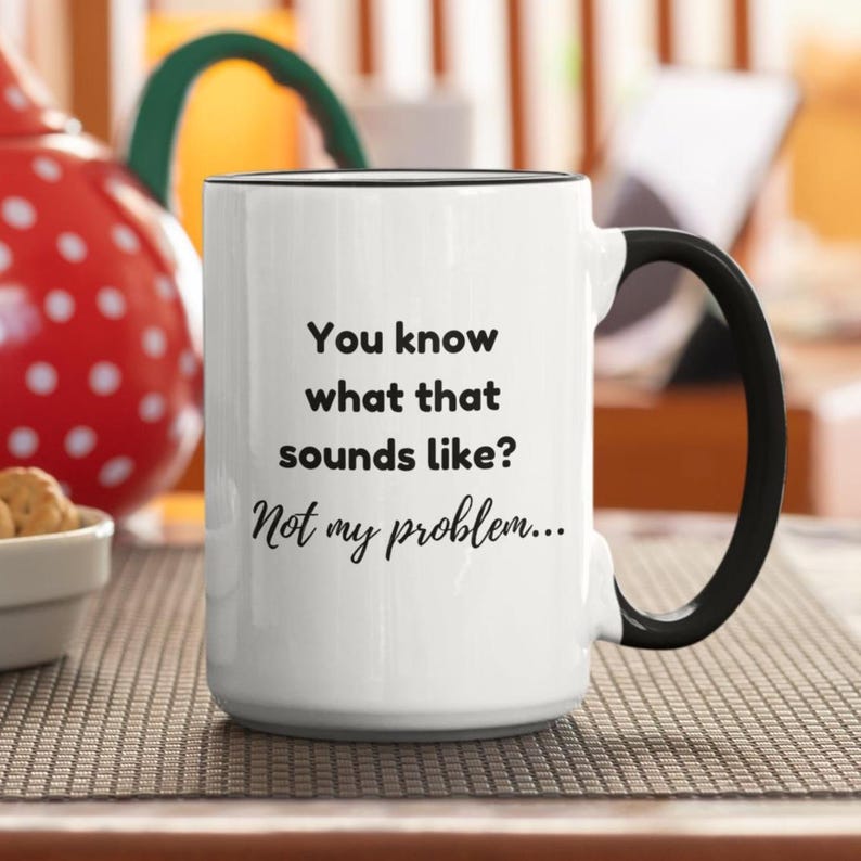 Funny Coffee Mug “you Know What That Sounds Like? Not My Problem ...