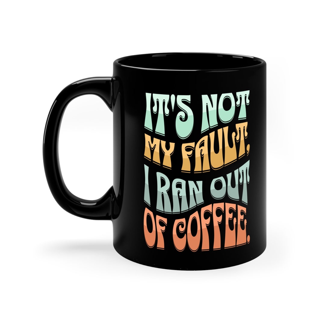 It's Not My Fault, I Ran Out of Coffee 11oz Black Mug - Etsy