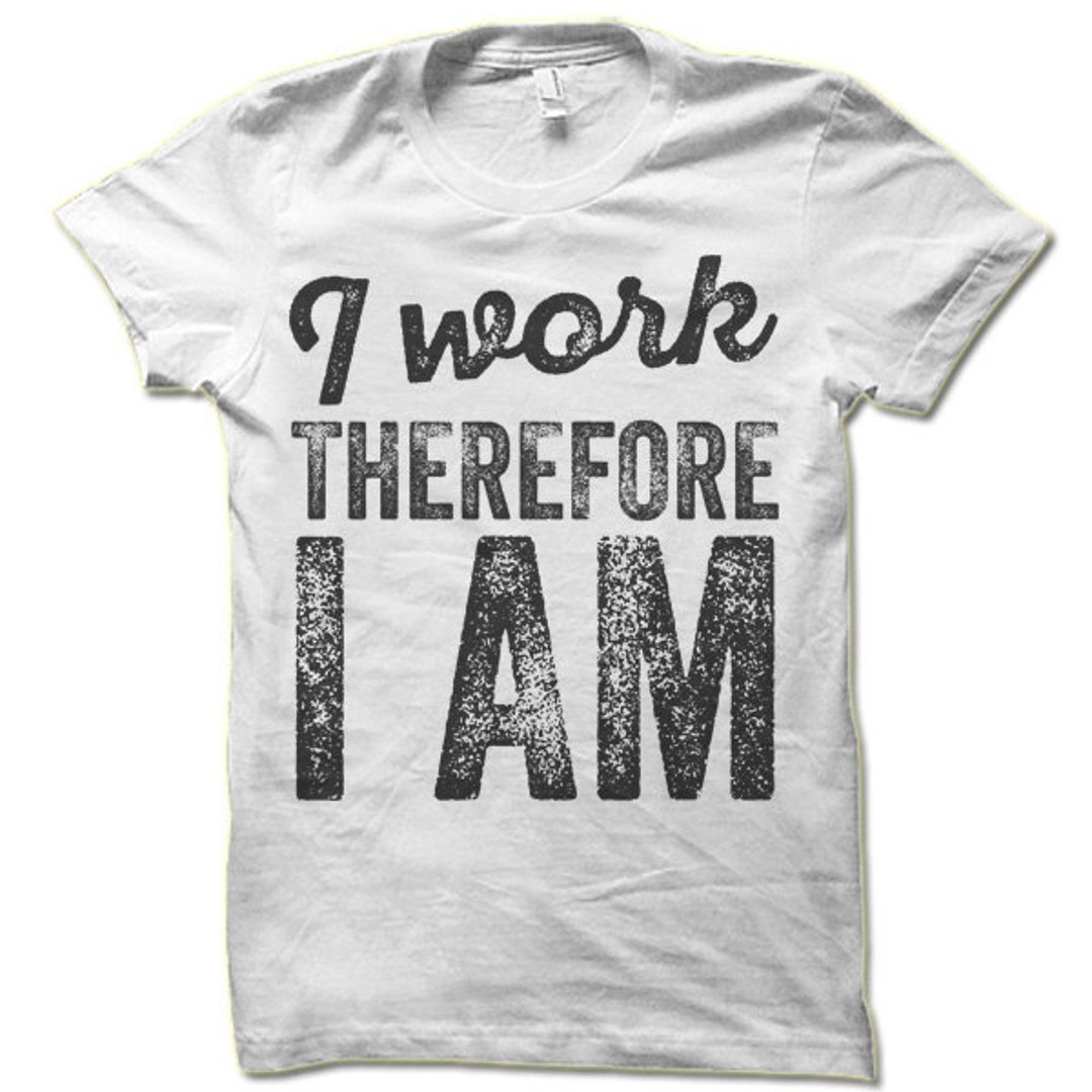 Funny Work T Shirt. I Work Therefore I AM. Workaholic T-shirt. - Etsy