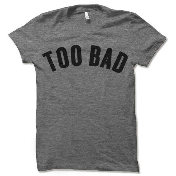 Too Bad T-shirt. Funny Shirts. Compassionate Person's Tee | Etsy