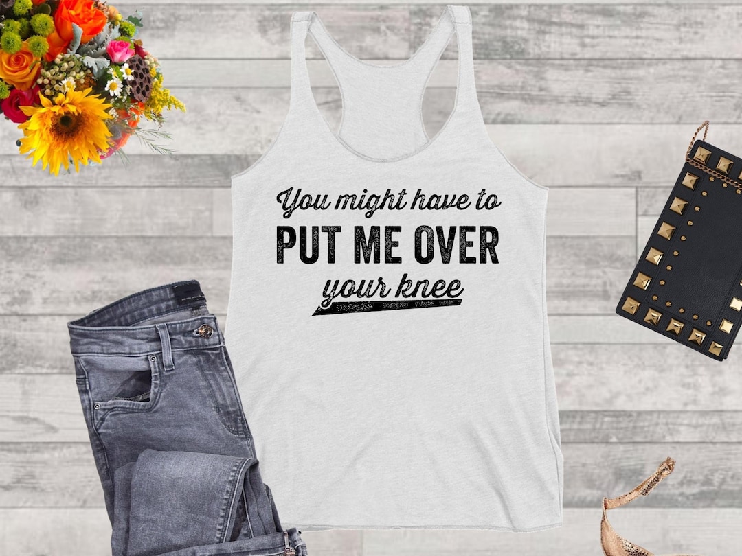 Funny Flirty Tank Top, You Might Have to Put Me Over Your Knee Tank Top ...