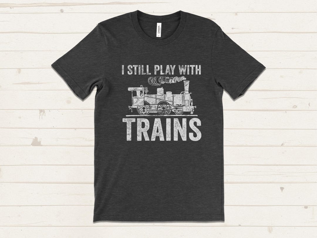 I Still Play With Trains T Shirt, Funny Model Train Shirt, Train Lover ...