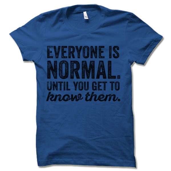 Everyone is Normal Until You Get to Know Them T-shirt. Funny | Etsy