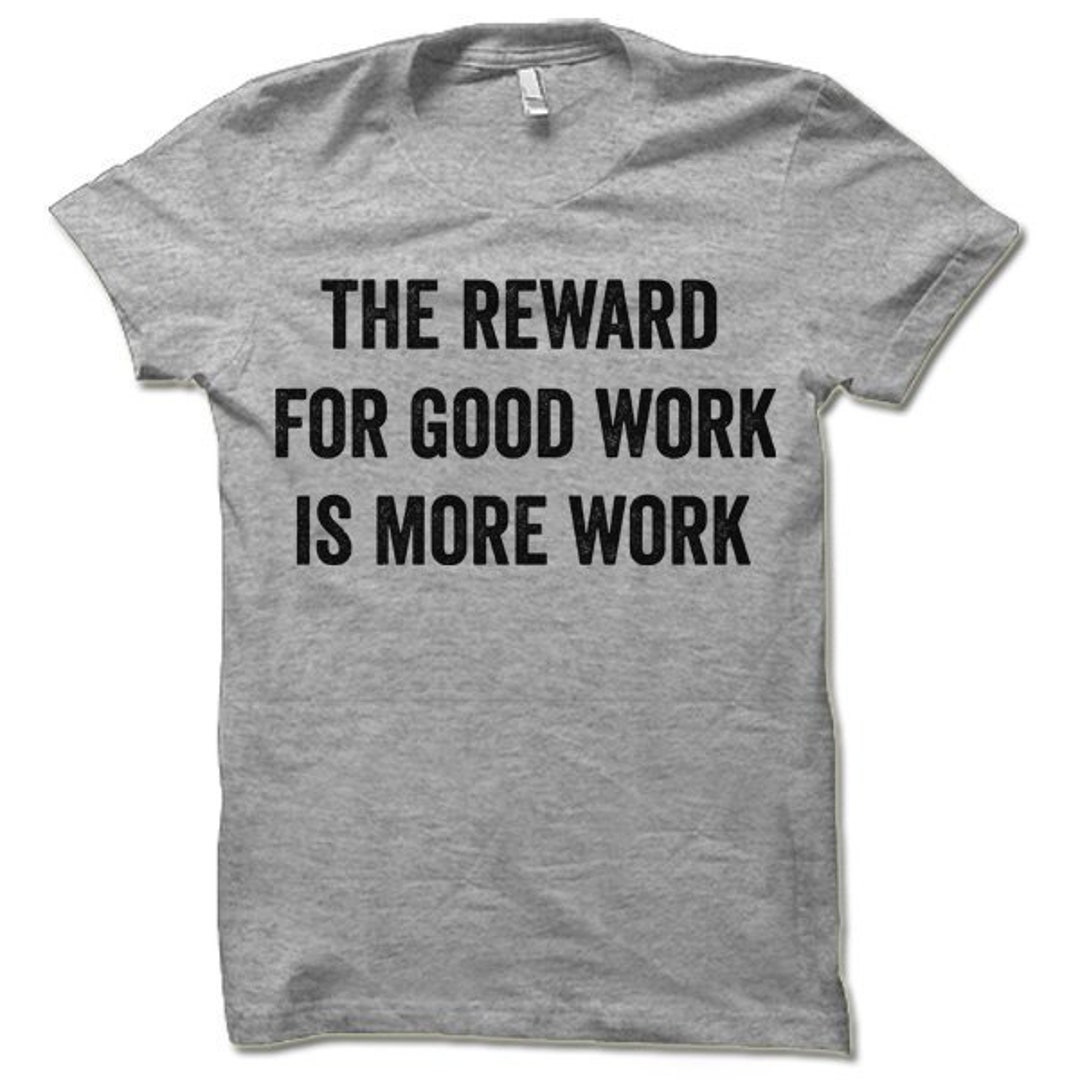 The Reward for Good Work is More Work Shirt. Funny Funny Work T Shirt ...