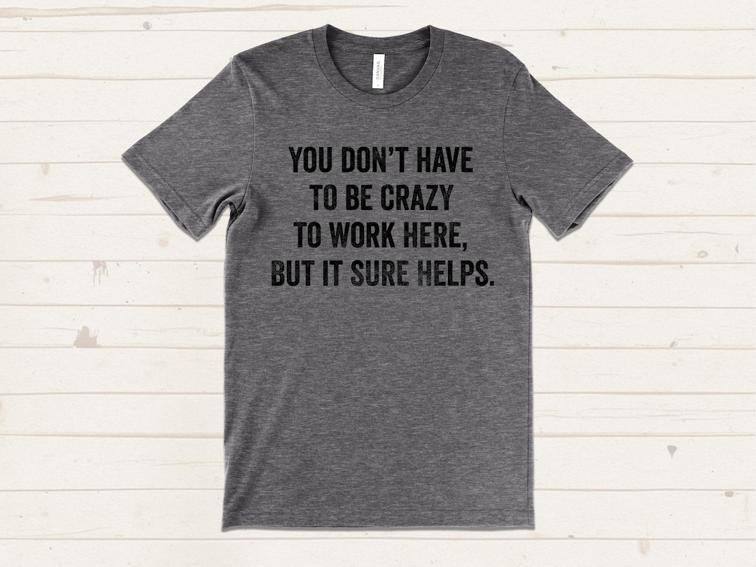 You Don't Have to Be Crazy to Work Here but It Sure Helps T-shirt ...