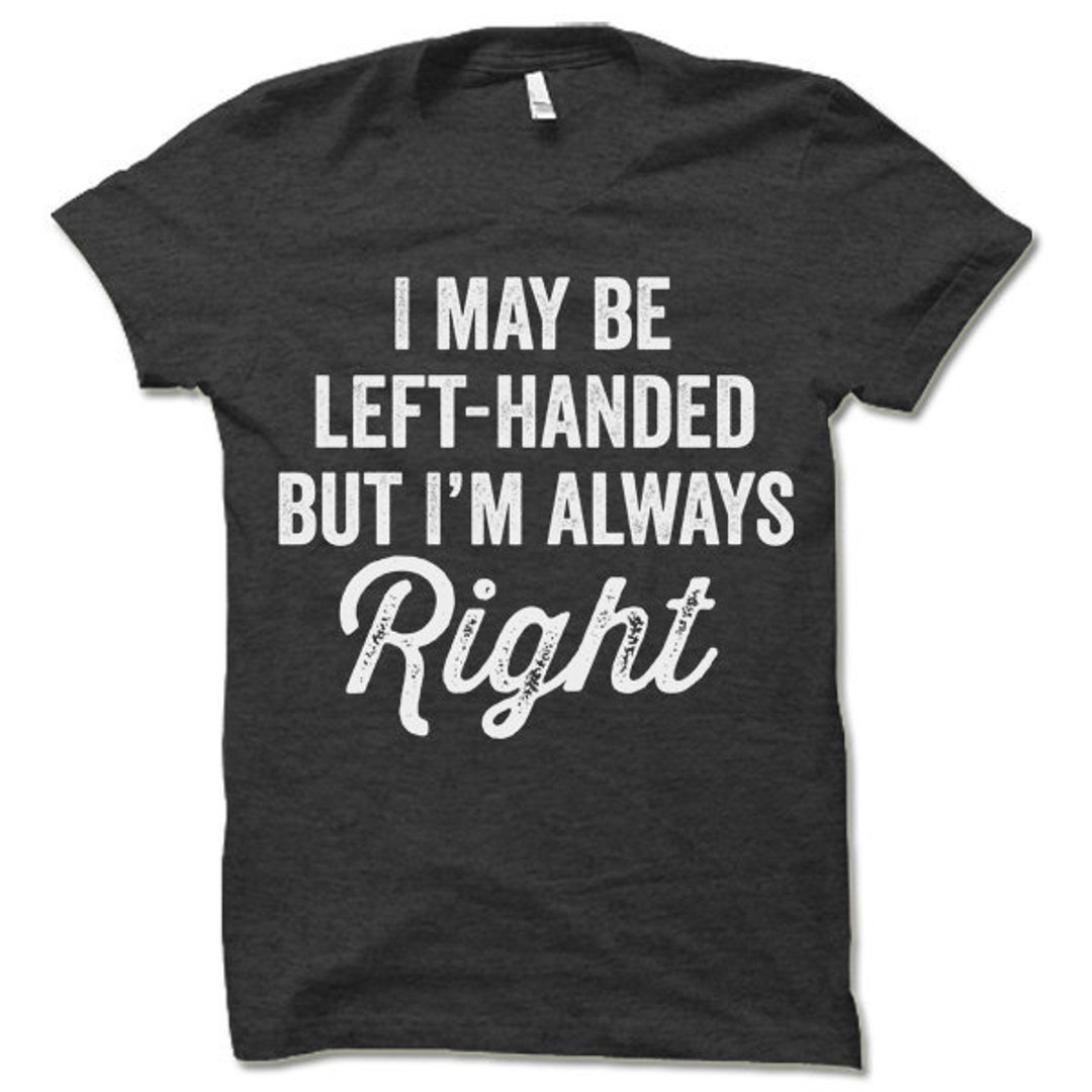 Funny Left-handed Shirt: I May Be Left Handed but I'm Always Right - Etsy