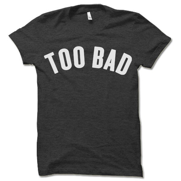 Too Bad T-shirt. Funny Shirts. Compassionate Person's Tee | Etsy