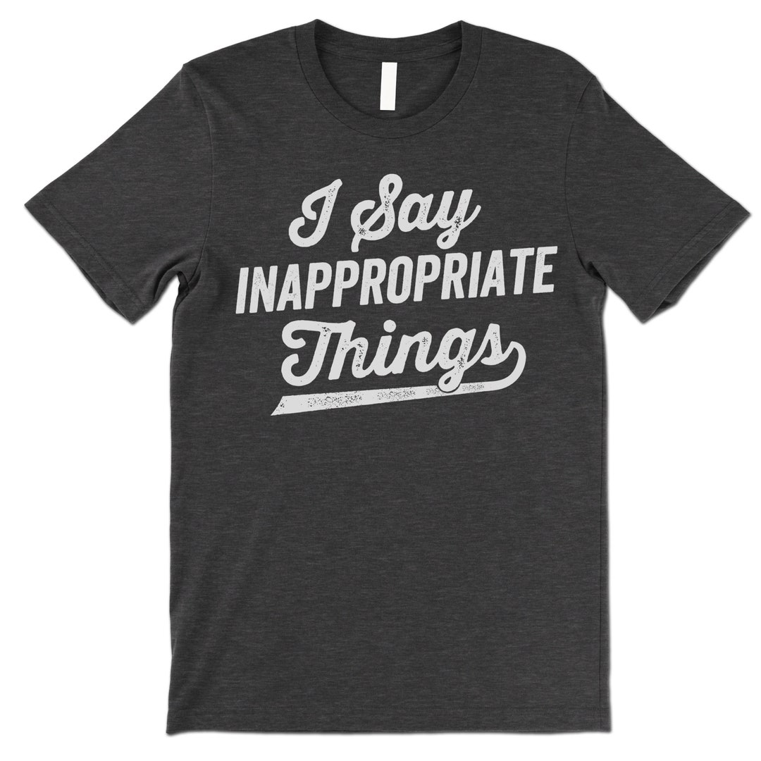 I Say Inappropriate Things T Shirt. Inappropriate Tshirts. Sassy Shirt ...