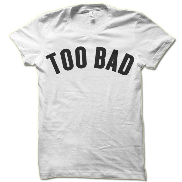 Too Bad T-shirt. Funny Shirts. Compassionate Person's Tee Shirt. - Etsy