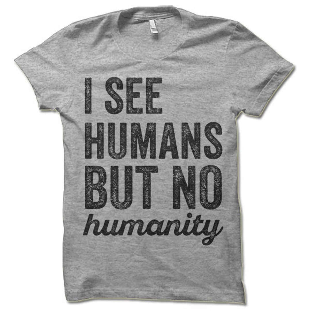 I See Humans but No Humanity T-shirt. - Etsy