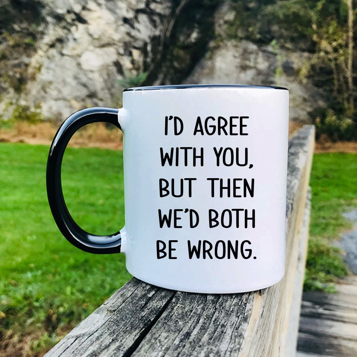 I'd Agree With You but Then We'd Both Be Wrong Mug - Etsy