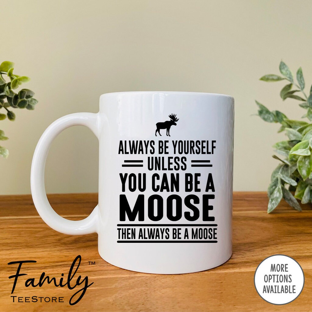 Always Be Yourself Unless You Can Be A Moose Then Always Be A Moose ...