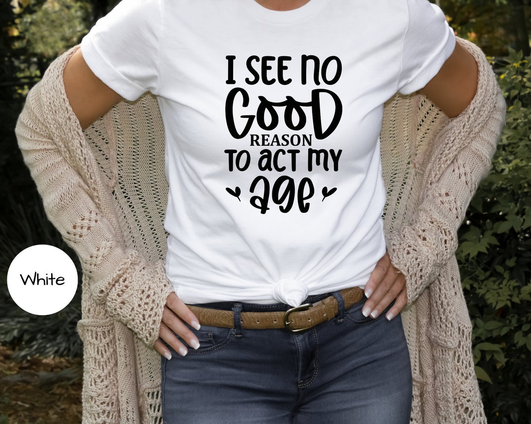 I See No Good Reason to Act My Age, Funny Woman Shirt, Offensive Tshirt ...