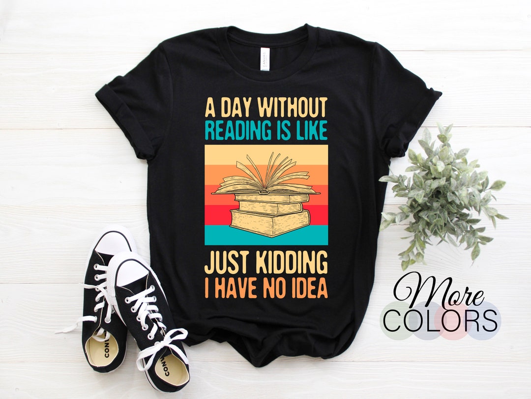 A Day Without Reading is Like Just Kidding I Have No Idea Books Lover T ...