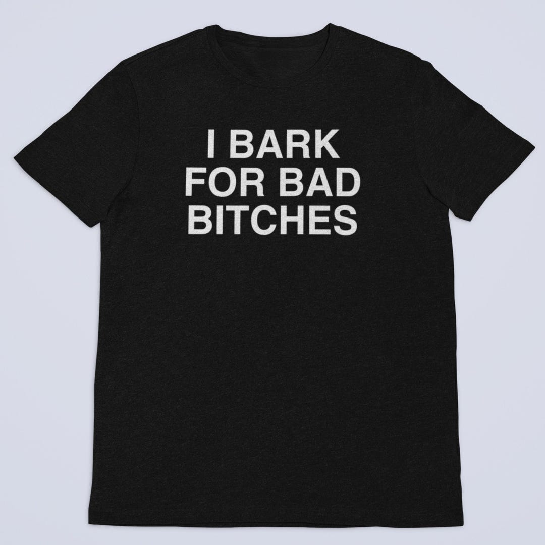 I Bark for Bad Bitches, Funny Meme Shirt, Raunchy Word Play Tee ...