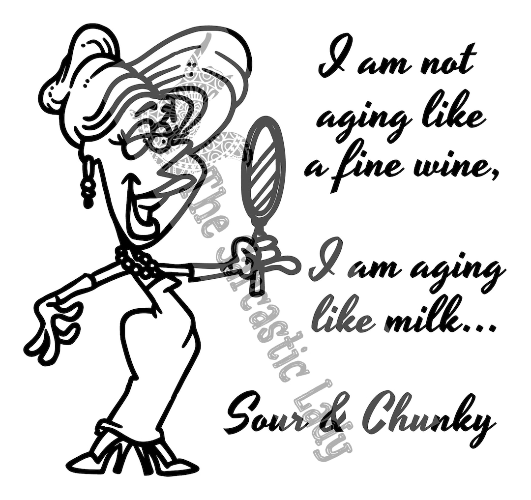 I Am Not Aging Like A Fine Wine, I'm Aging Like Milk...sour and Chunky ...