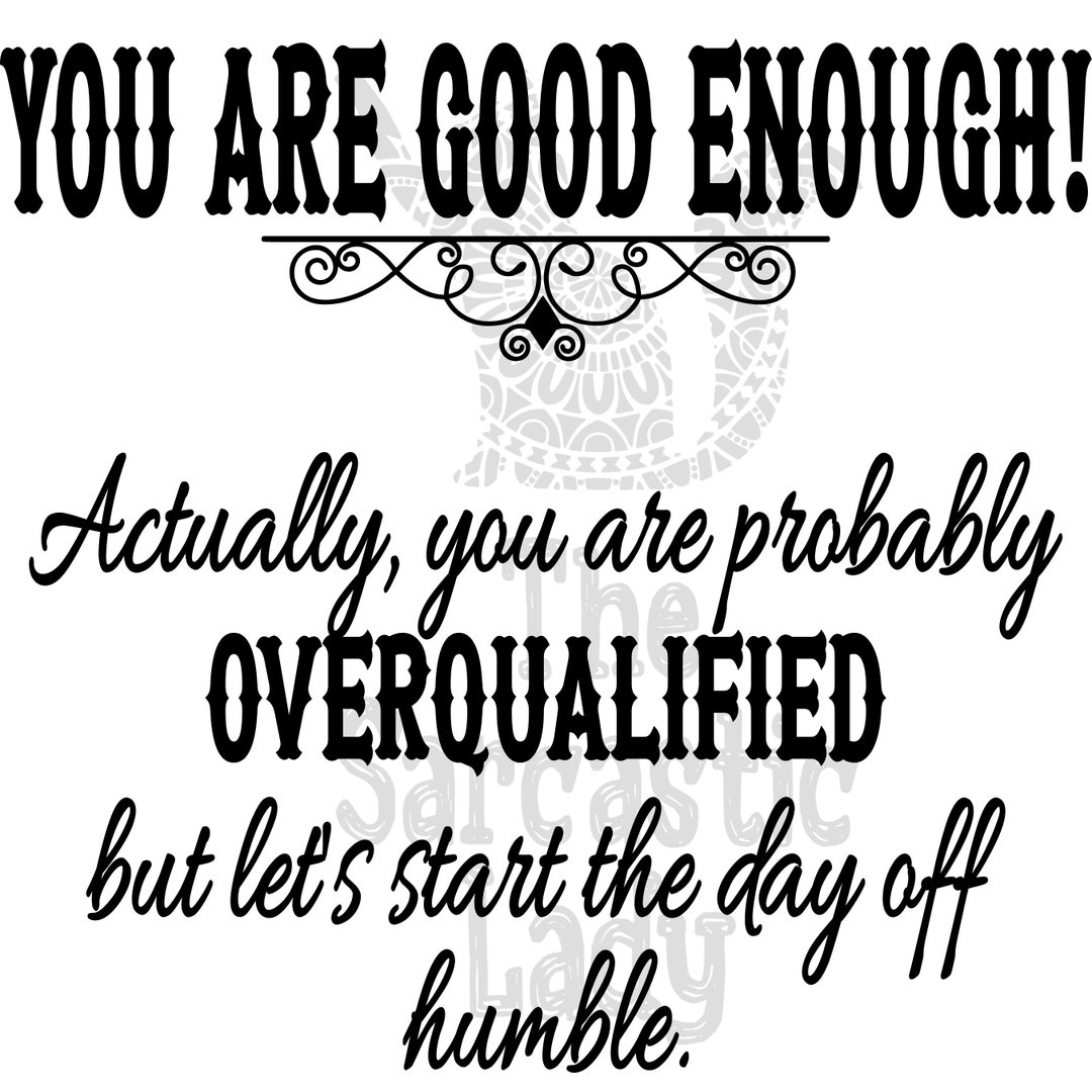 You Are Good Enough! Actually, You're Probably Overqualified but Let's ...