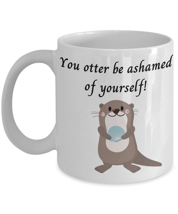You Otter Be Ashamed Of Yourself