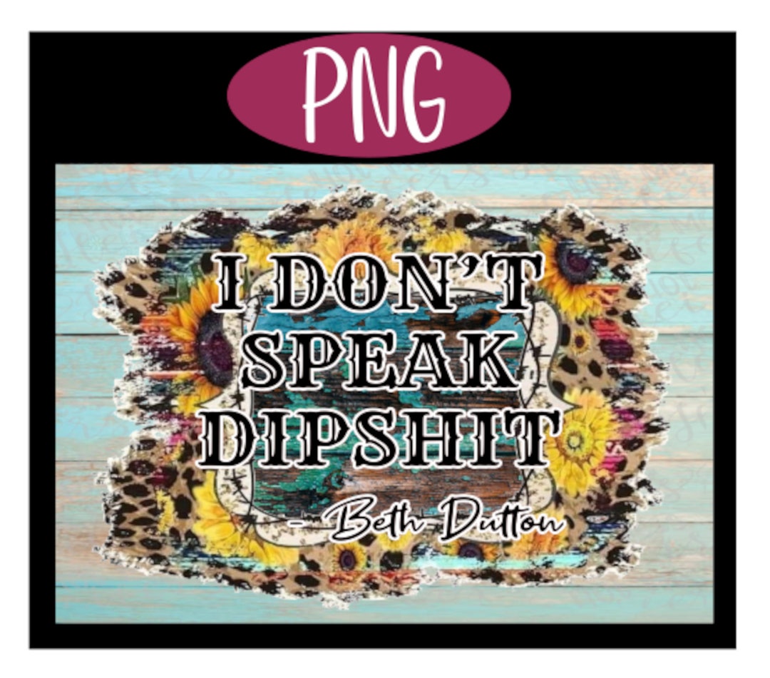 I Don't Speak Dipshit PNG - Sublimation, Waterslide, Beth Dutton ...