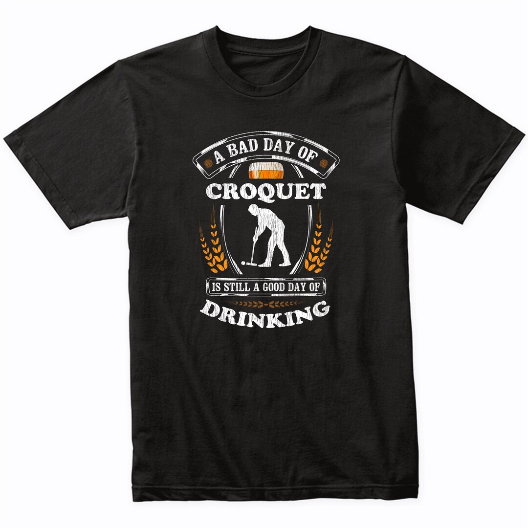 A Bad Day of Croquet is Still a Good Day of Drinking Funny T-shirt ...