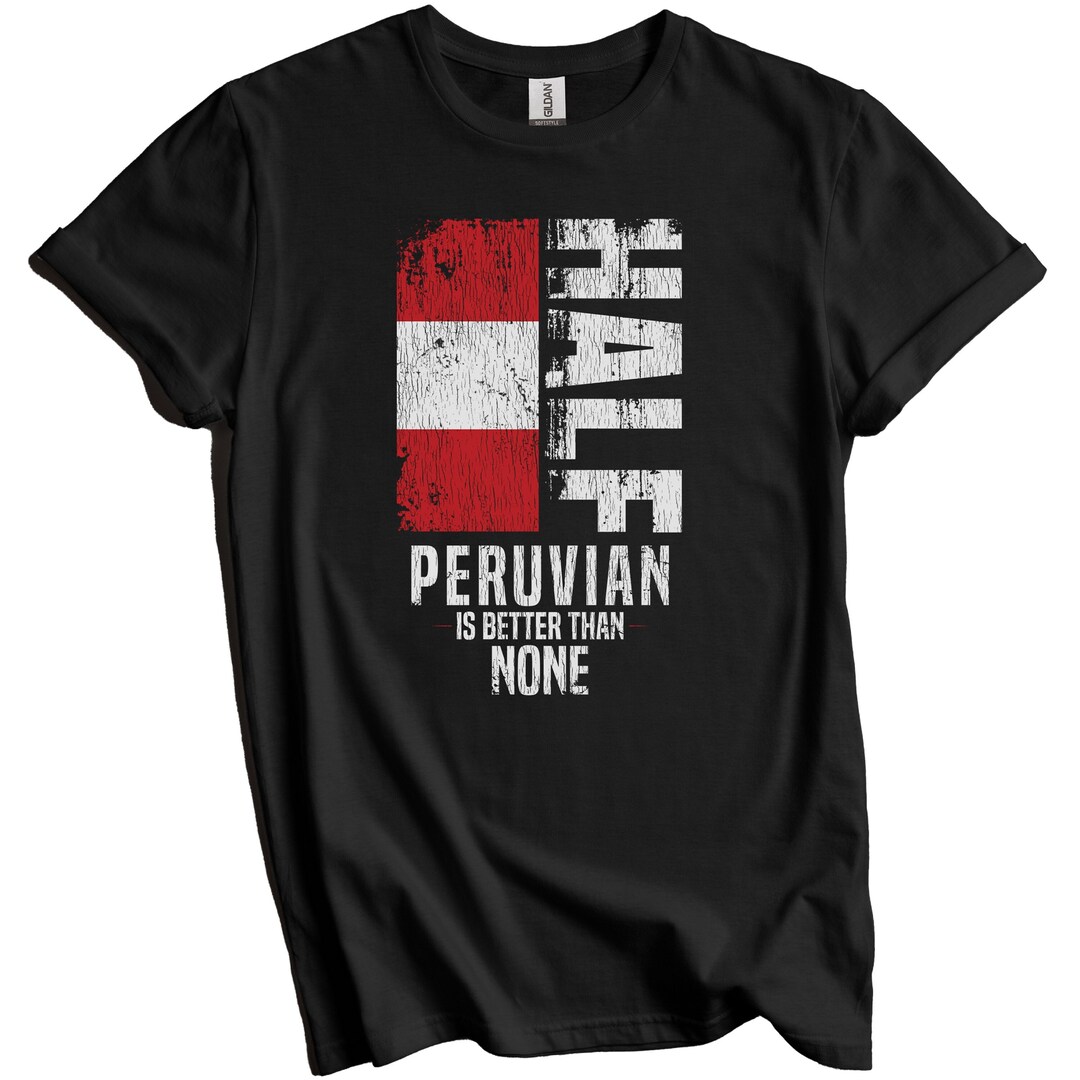 Peruvian Shirt, Peru Flag Shirt - Half Peruvian is Better Than None ...
