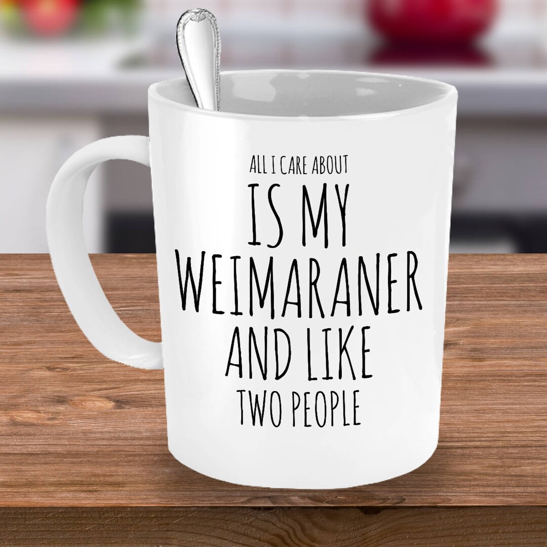 Funny Weimaraner Mug - All I Care About is My Weim and Like Two People ...