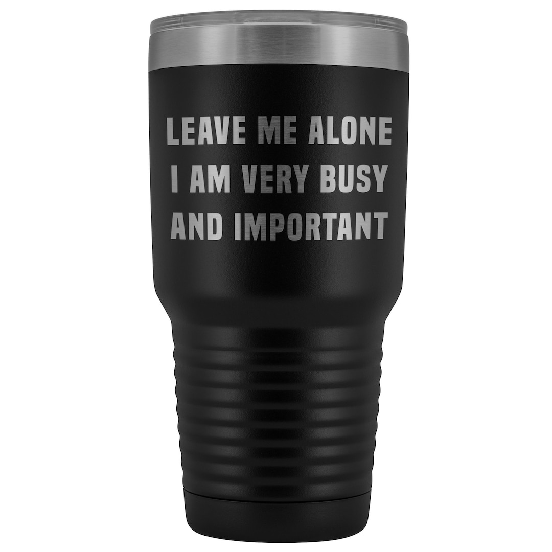 Leave Me Alone I Am Very Busy and Important Funny Tumbler Coworker Gift ...