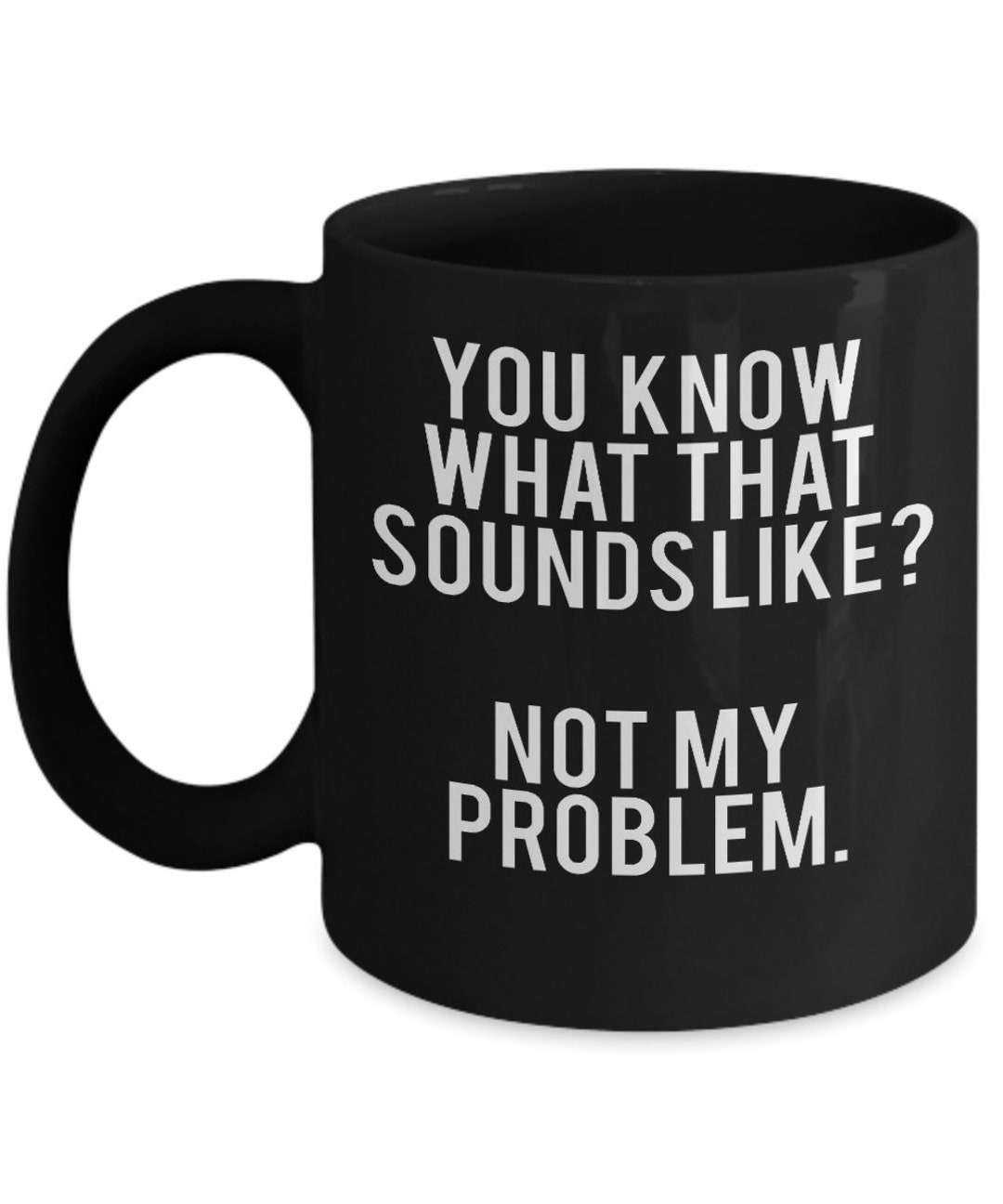 You Know What That Sounds Like Not My Problem Funny Ceramic Coffee Tea ...